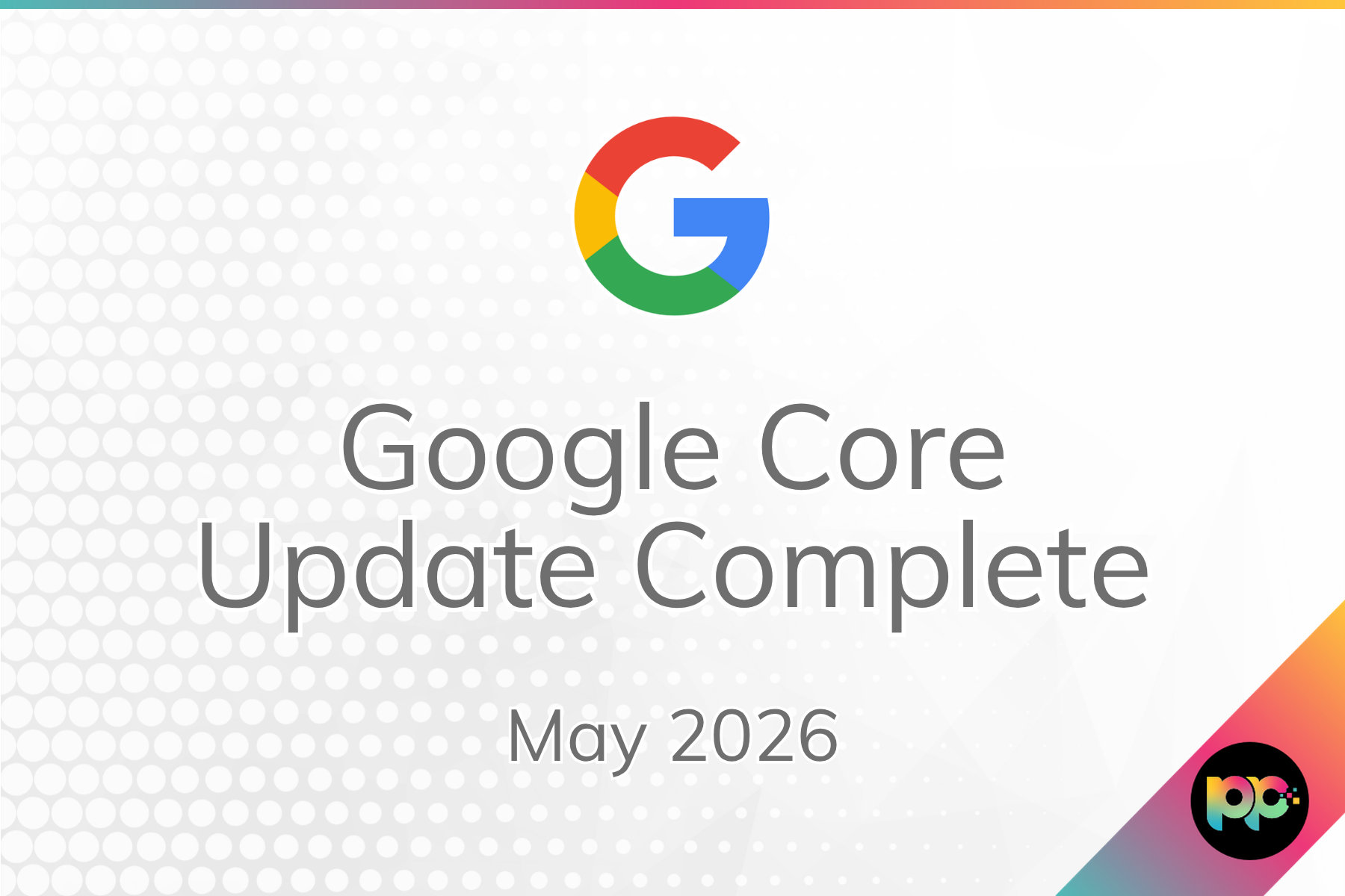 Google May 2026 Core Update: Rollout Complete - Priority Pixels